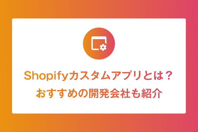 Shopifyカスタムアプリとは？おすすめ開発会社も紹介 | FASTMAKE